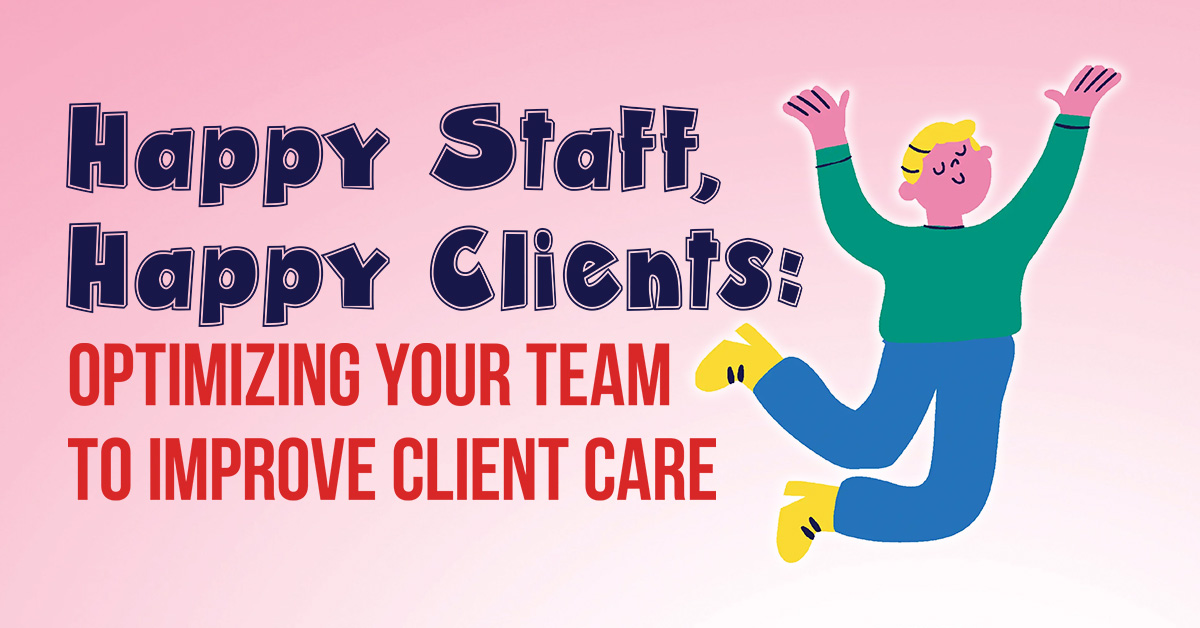 Happy Staff, Happy Clients: Optimizing Your Team to Improve Client Care